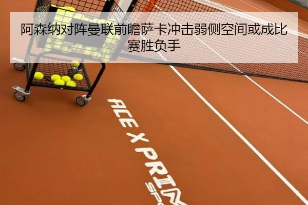 阿森纳对阵曼联前瞻萨卡冲击弱侧空间或成比赛胜负手 - 斗鱼